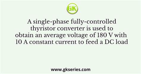a single phase fully controlled thyristor converter is used to obtain
