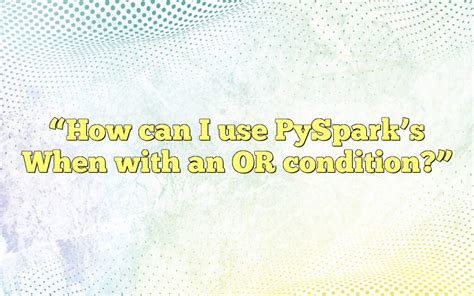 how can i use pyspark s when with an or condition
