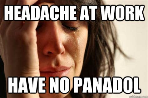 Headache At Work Have No Panadol First World Problems Quickmeme