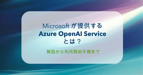 Microsoft が提供するazure Openai Serviceとは？解説から利用開始手順まで Biztechdx