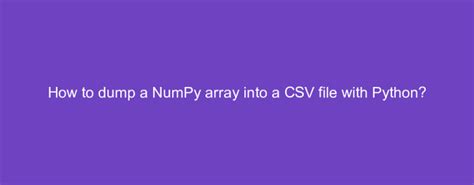 How To Dump A Numpy Array Into A Csv File With Python