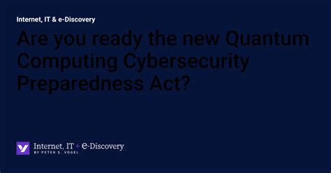 Are You Ready The New Quantum Computing Cybersecurity Preparedness Act Internet It And E Discovery
