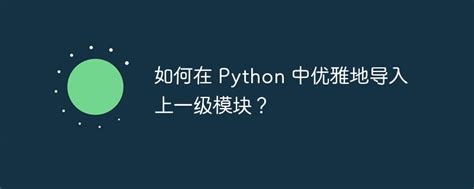 如何在 Python 中优雅地导入上一级模块？ 美云