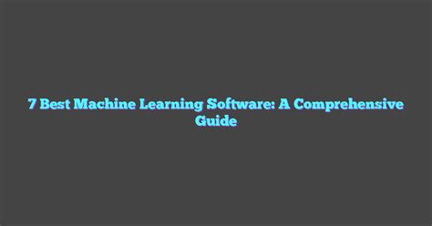 7 Best Machine Learning Software A Comprehensive Guide