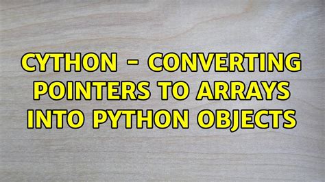 Cython Converting Pointers To Arrays Into Python Objects 2 Solutions