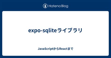 Expo Sqliteライブラリ Javascriptからreactまで