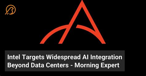 Intel Targets Widespread Ai Integration Beyond Data Centers Morning Expert