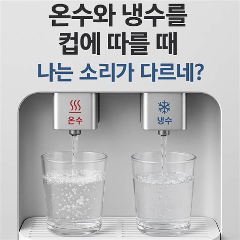 정수기 온수와 냉수를 컵에 따를 때 소리가 다른 이유