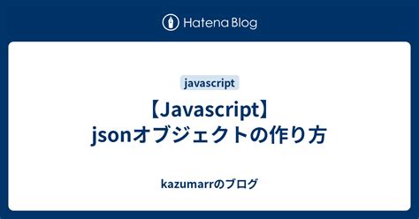 【javascript】jsonオブジェクトの作り方 Kazumarrのブログ