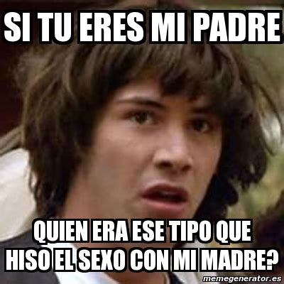 Meme Keanu Reeves Si Tu Eres Mi Padre Quien Era Ese Tipo Que Hiso El Sexo Con Mi Madre