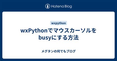 Wxpythonでマウスカーソルをbusyにする方法 メグタンの何でもブログ