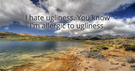 I Hate Ugliness You Know Im Allergic To Imelda Marcos