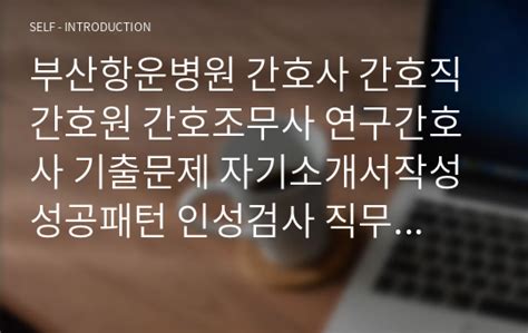 부산항운병원 간호사 간호직 간호원 간호조무사 연구간호사 기출문제 자기소개서작성성공패턴 인성검사 직무계획서 지원동기작성요령 자기소개서