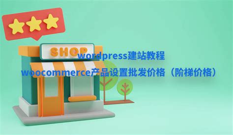 Wordpress建站教程：woocommerce产品设置批发价格（阶梯价格） 悦然wordpress建站