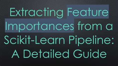 extracting feature importances from a scikit learn pipeline a detailed