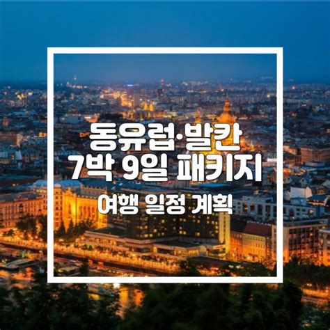 동유럽·발칸 5국 7박 9일 패키지 여행 준비feat 지도 일정표 파일 공유 네이버 블로그