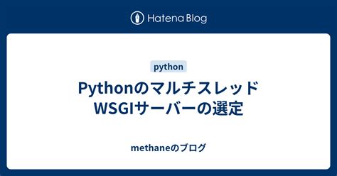 Pythonのマルチスレッドwsgiサーバーの選定 Methaneのブログ