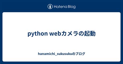python webカメラの起動 hanamichi sukusukuのブログ