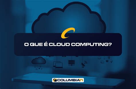 O Que é Cloud Computing Servidores Nuvem E Cloud Curitiba Columbiati