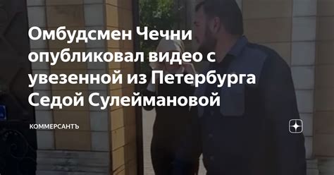 Омбудсмен Чечни опубликовал видео с увезенной из Петербурга Седой Сулеймановой Коммерсантъ Дзен