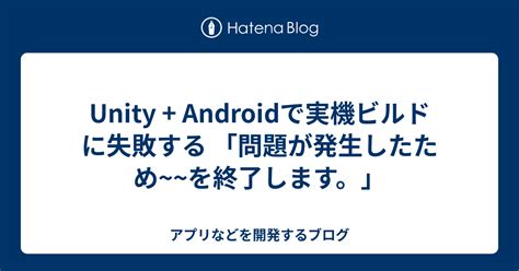 Unity Androidで実機ビルドに失敗する 「問題が発生したため~~を終了します。」 アプリなどを開発するブログ