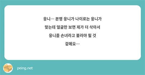 웅니 분명 웅니가 나이로는 웅니가 맞는데 얼굴만 보면 제가 더 삭아서 웅니를 손녀라고 불러야 될 것 Peing 質問箱