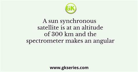 A Sun Synchronous Satellite Is At An Altitude Of 300 Km And The