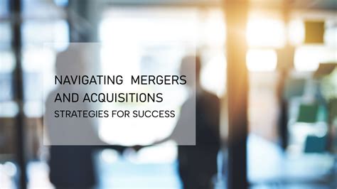 Navigating Mergers And Acquisitions Strategies For Success