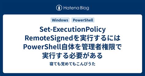 Set Executionpolicy Remotesignedを実行するにはpowershell自体を管理者権限で実行する必要がある 寝