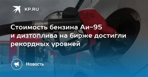 Стоимость бензина Аи 95 и дизтоплива на бирже достигли рекордных уровней Kp Ru