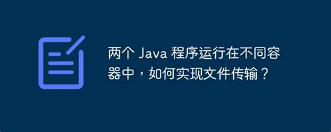 两个 Java 程序运行在不同容器中，如何实现文件传输？ 美云
