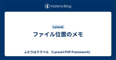 ファイル位置のメモ ふたりはララベル （laravel Php Framework）