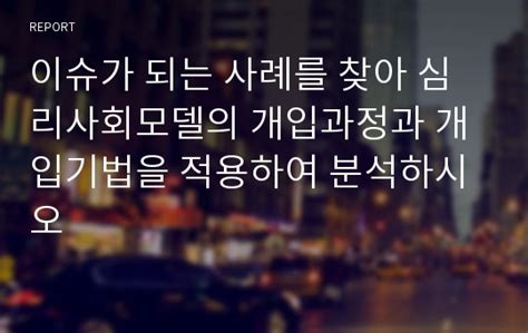 이슈가 되는 사례를 찾아 심리사회모델의 개입과정과 개입기법을 적용하여 분석하시오 레포트