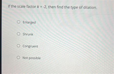 Solved If The Scale Factor K Then Find The Type Of Dilation Enlarged Shrunk Congruent Not