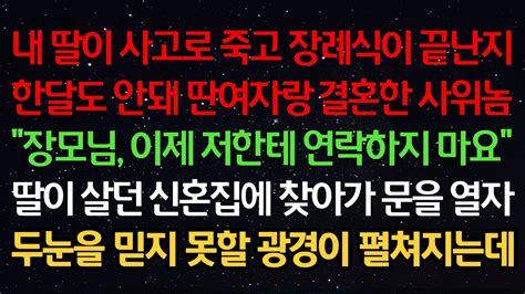 실화사연 내 딸이 사고로 죽고 장례식 한달도 안돼 딴여자랑 결혼한 사위 장모님 이제 저한테 연락하지 마요 신혼집에 찾아가 문을 열자 두눈을 믿지 못할 광경이 펼쳐
