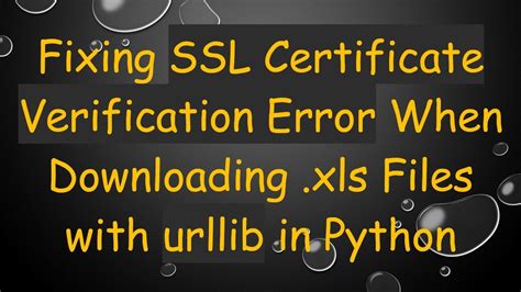 Fixing Ssl Certificate Verification Error When Downloading Xls Files