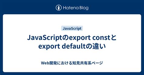 Javascriptのexport Constとexport Defaultの違い Web開発における知見共有系ページ