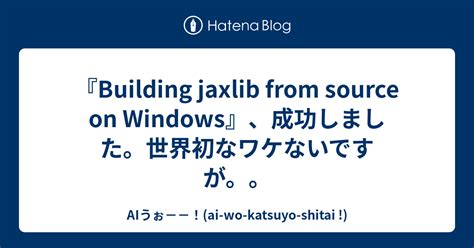 『building Jaxlib From Source On Windows』、成功しました。世界初なワケないですが。。 Aiうぉ