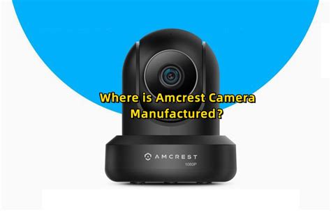 Where Is Amcrest Camera Manufactured？ A Top Security Camera Manufacturer