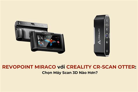 Revopoint Miraco Vs Creality Cr Scan Otter Which 3d Scanner To Choose