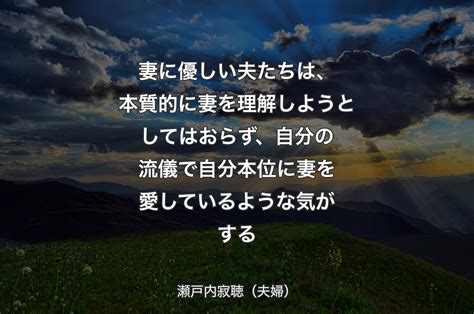 妻に優しい夫たちは、本質的に妻を理解しようとしてはおらず、自分の流儀で自分本位に妻を愛しているような気がする 瀬戸内寂聴（夫婦）
