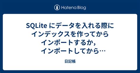 Sqlite にデータを入れる際にインデックスを作ってからインポートするか，インポートしてからインデックスをつくるか 日記帳