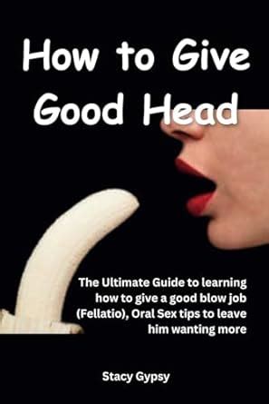 How To Give Good Head The Ultimate Guide To Learning How To Give A Good Blow Job Fellatio