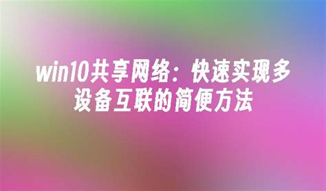 Win10共享网络:快速实现多设备互联的简便方法win10教程小鱼一键重装系统官网 Win10共享网络:快速实现多设备互联的简便方法win10教程小鱼一键重装系统官网