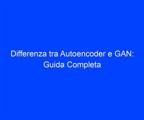Differenza Tra Autoencoder E GAN Guida Completa Riccardo De Bernardinis