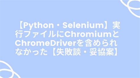 【python・selenium】実行ファイルにchromiumとchromedriverを含められなかった【失敗談・妥協案】｜ゆゆうブログ