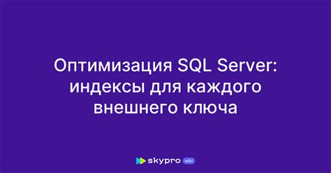 Оптимизация Sql Server индексы для каждого внешнего ключа
