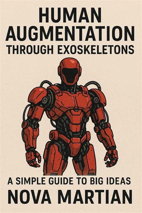 Human Augmentation Through Exoskeletons A Simple Guide To Big Ideas By Nova Martian Ebook