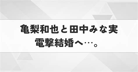 亀梨和也と田中みな実が電撃結婚？入籍はいつで馴れ初めも調べてみた 知りタイムズ