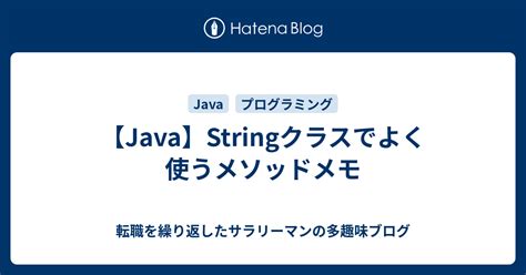 【java】stringクラスでよく使うメソッドメモ 転職を繰り返したサラリーマンの多趣味ブログ